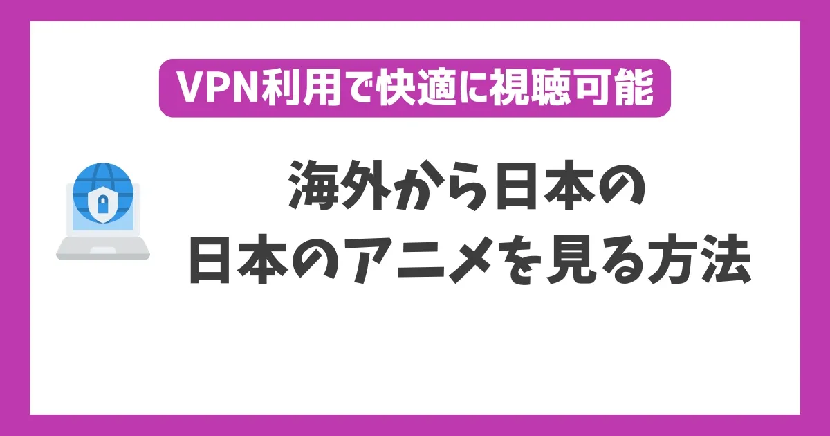 海外で日本アニメを見る方法！VPNで簡単に視聴できる | WEBパイロット